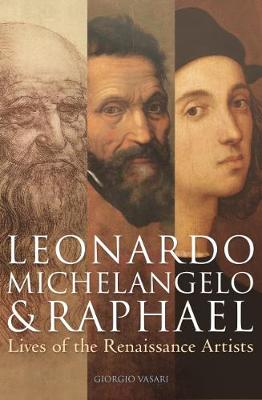Leonardo, Michelangelo & Raphael: Lives Of The Renaissance Artists ...
